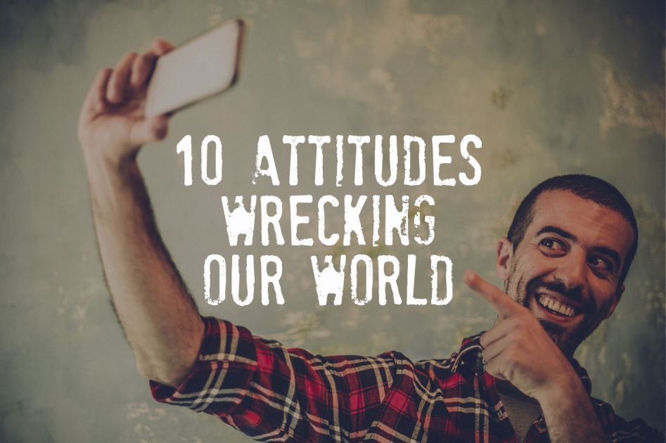 10 Attitudes Wrecking Our World