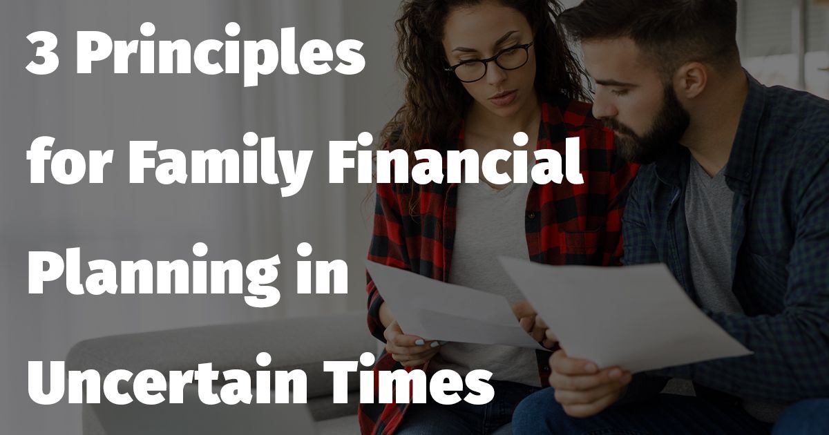 3 Principles for Family Financial Planning in Uncertain Times