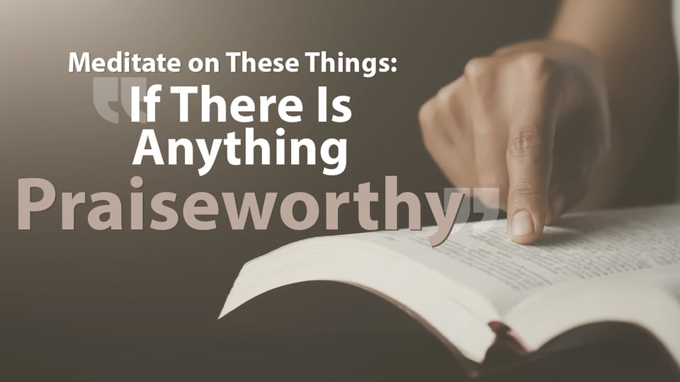 Meditate on These Things: “If There Is Anything Praiseworthy”